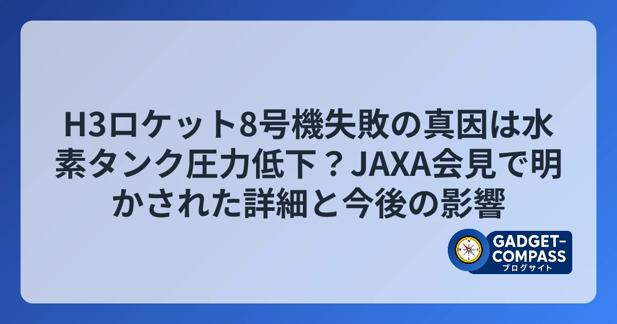 H3ロケット8号機失敗の真因は水素タンク圧力低下？JAXA会見で明かされた詳細と今後の影響 - ガジェットコンパス