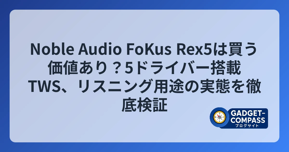 Noble Audio FoKus Rex5は買う価値あり？5ドライバー搭載TWS、リスニング用途の実態を徹底検証 - ガジェットコンパス